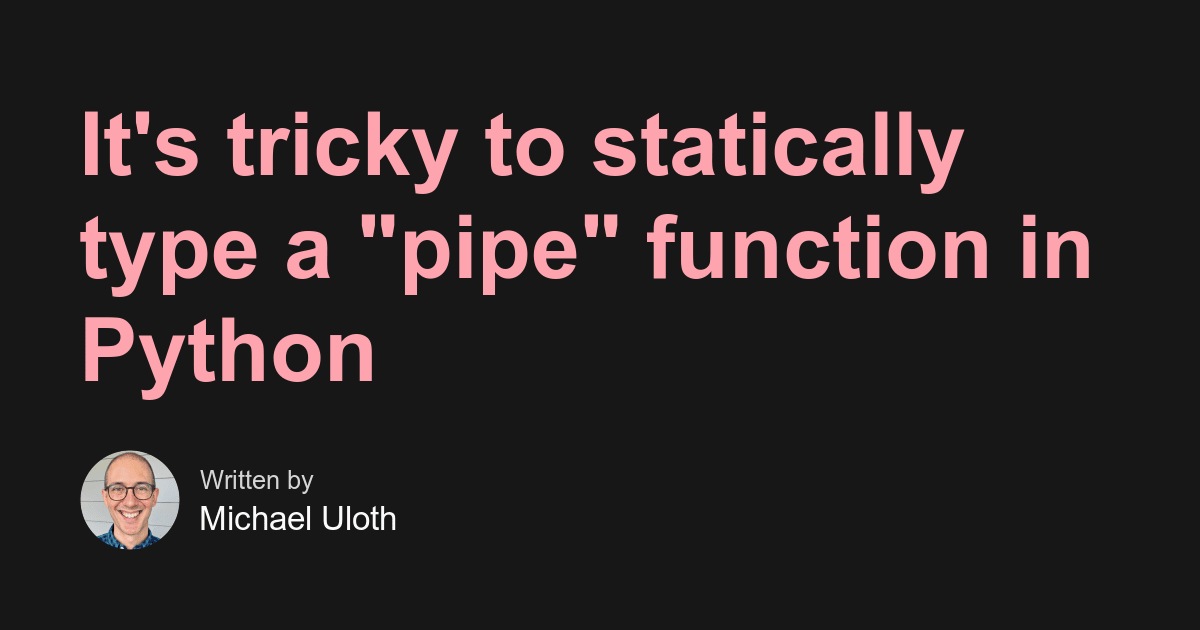 It's tricky to statically type a "pipe" function in Python • Michael Uloth